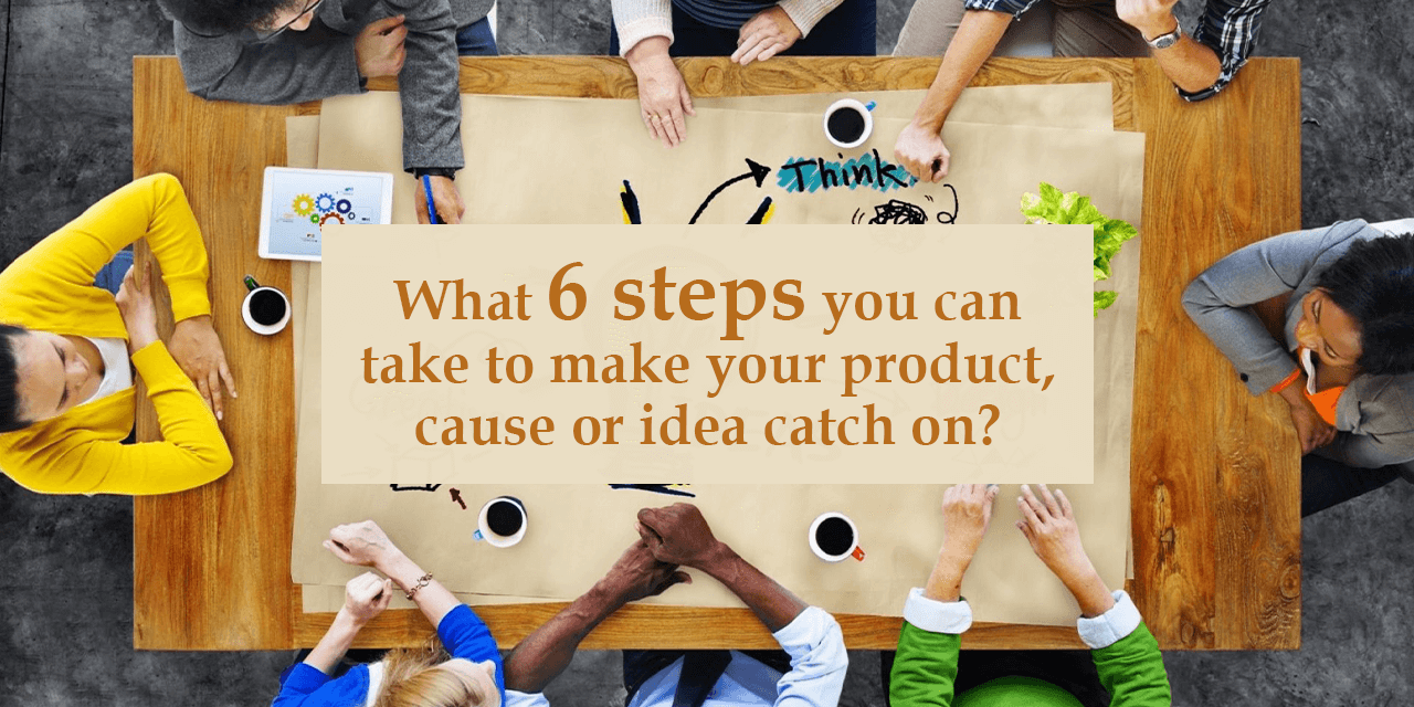 What Six Steps You Can Take To Make Your Product, Cause Or Idea Catch ...